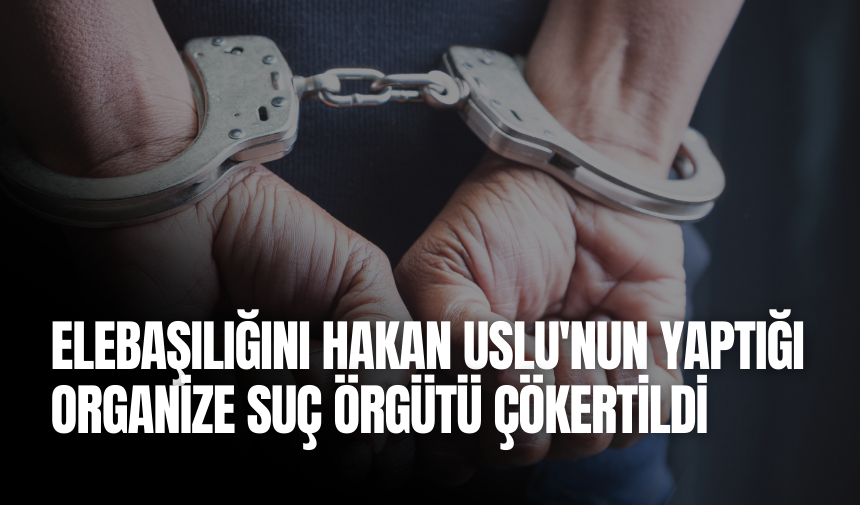 Elebaşılığını Hakan Uslu'nun yaptığı organize suç örgütü çökertildi ...